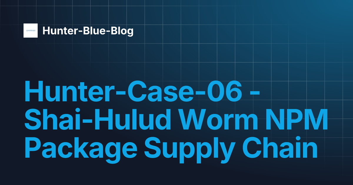 Hunter-Case-06 - Shai-Hulud Worm NPM Package Supply Chain | Hunter-Blue-Blog