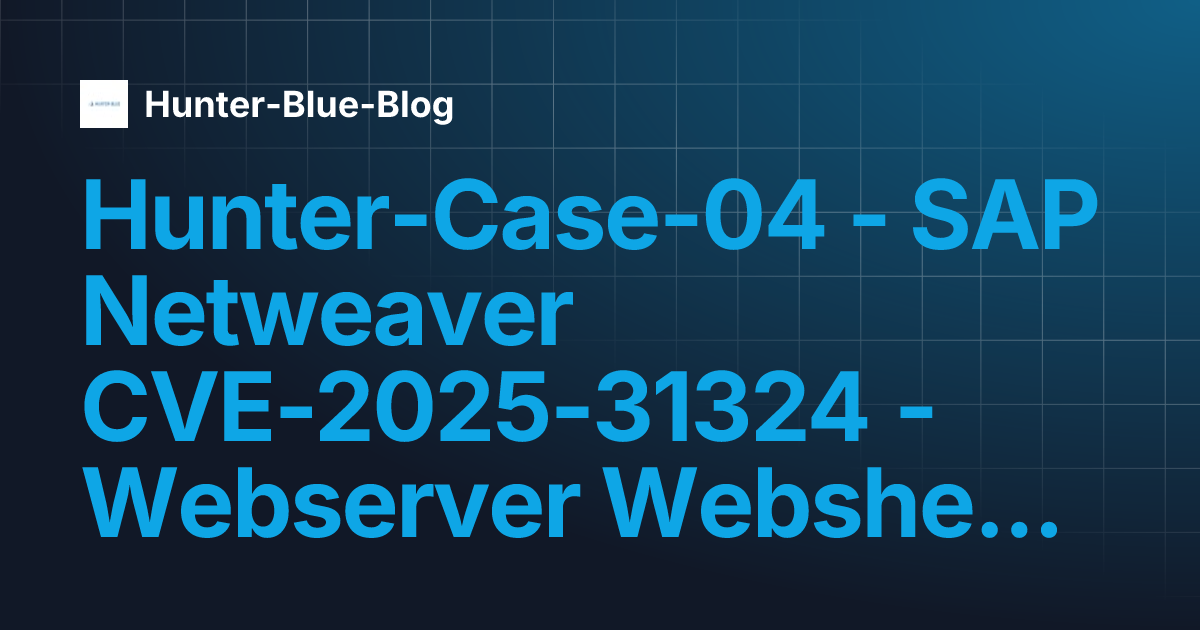 Hunter-Case-04 - SAP Netweaver CVE-2025-31324 - Webserver Webshells | Hunter-Blue-Blog